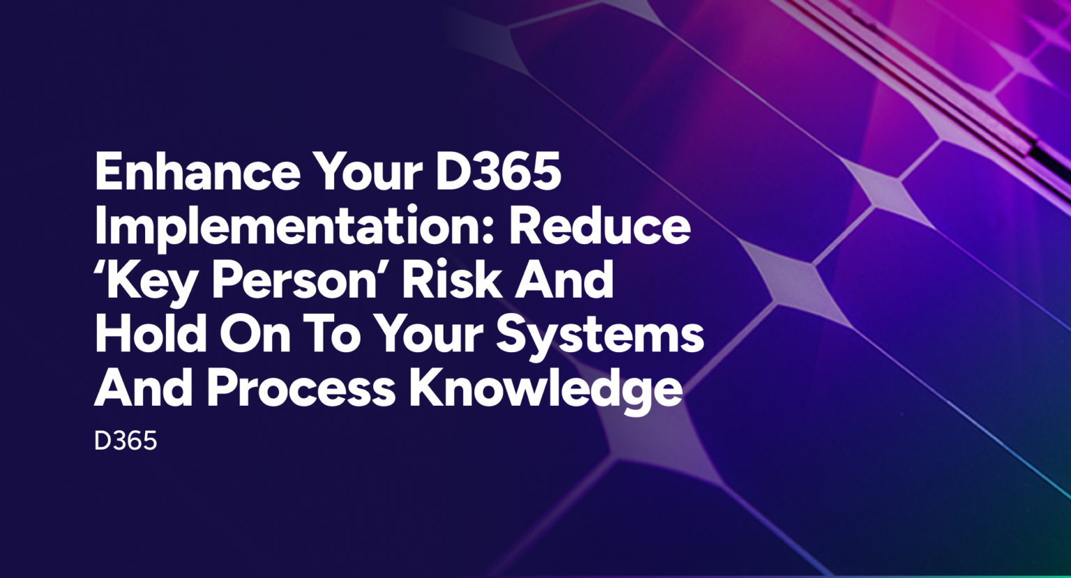 Enhance Your D365 Implementation: Reduce ‘Key Person’ risk and hold on to your systems and ...